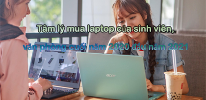 Tâm lý mua laptop của sinh viên, văn phòng cuối năm 2020 đầu năm 2021